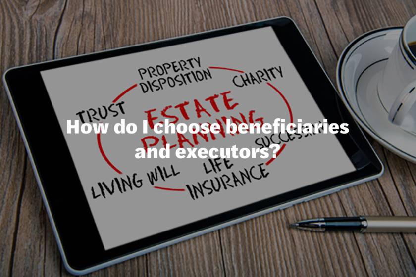 How do I choose beneficiaries and executors? - Allenby Law